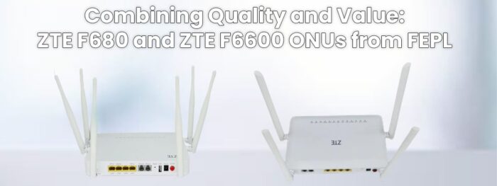 Combining Quality and Value: ZTE F680 and ZTE F6600 ONUs from FEPL ...